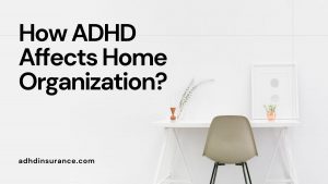 How ADHD Affects Home Organization? – ADHD Insurance